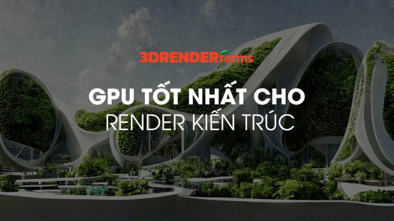 GPU Tốt Nhất Cho Render Kiến Trúc | RenderFarms